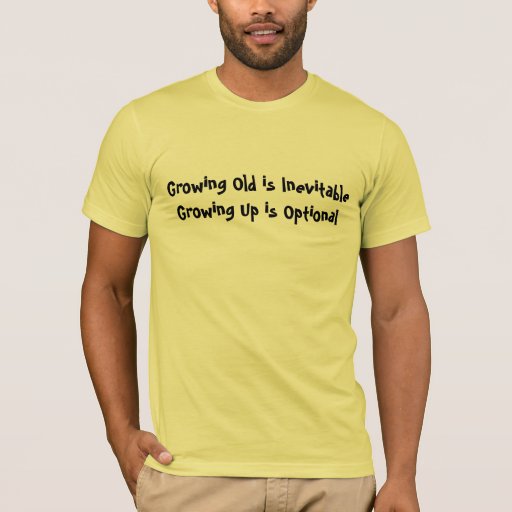 Growing Old is Inevitable - Growing Up is Optional T-Shirt | Zazzle Growing Old is Inevitable - Growing Up is Optional T-Shirt | Zazzle