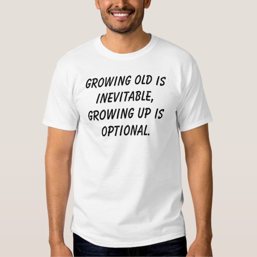 Growing old is inevitable, growing up is optional. tshirt | Zazzle Growing old is inevitable, growing up is optional. tshirt | Zazzle