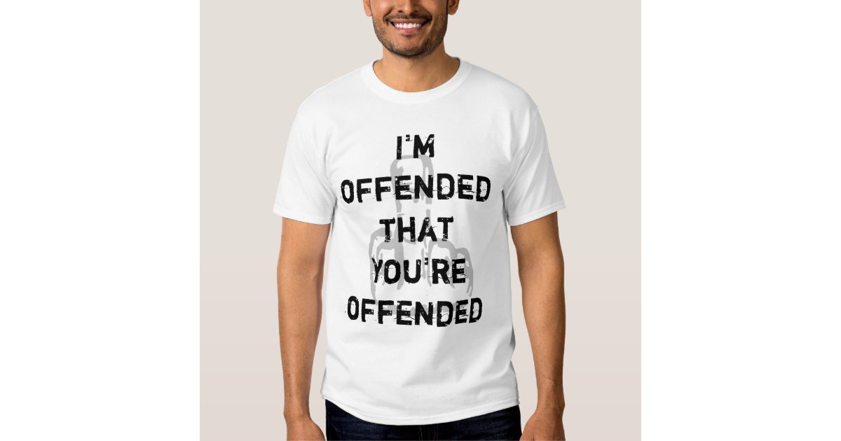 Im Offended That Youre Offended Tee Shirts Zazzle