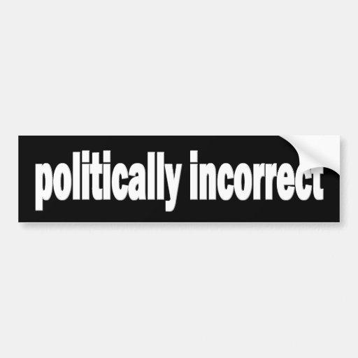 Politically Incorrect bumper sticker | Zazzle Politically Incorrect bumper sticker | Zazzle
