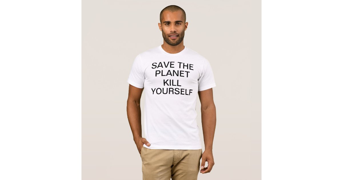 Save the planet kill yourself T-Shirt | Zazzle Save the planet kill yourself T-Shirt | Zazzle