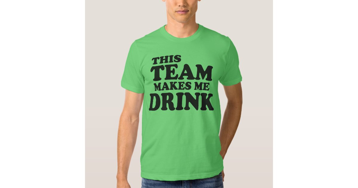 This Team Makes Me Drink T-shirt | Zazzle This Team Makes Me Drink T-shirt | Zazzle