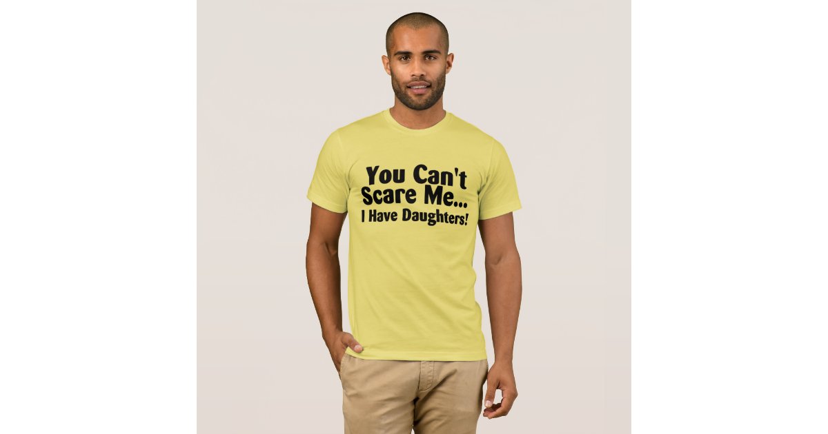 You Cant Scare Me I Have Daughters T Shirt Zazzle