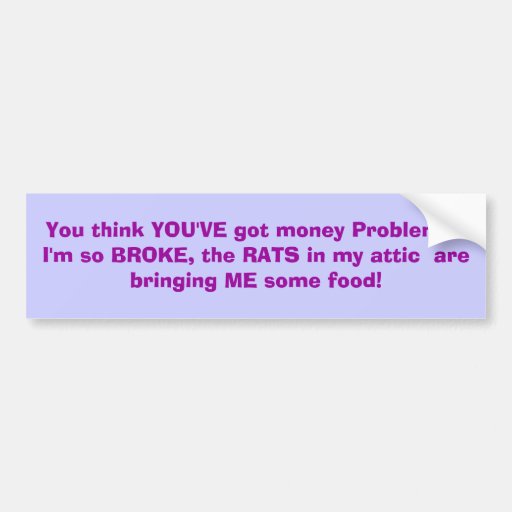 You think YOU'VE got money Problems?I'm so BROK... Bumper Sticker | Zazzle You think YOU'VE got money Problems?I'm so BROK... Bumper Sticker | Zazzle