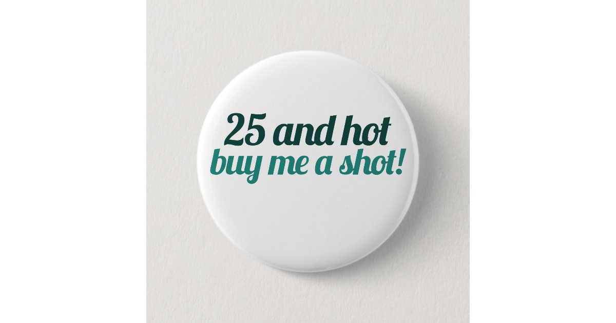 25 and HOT buy me a SHOT Button | Zazzle