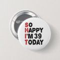 39th Birthday So Happy I'm 39 Today Gift Funny Button | Zazzle