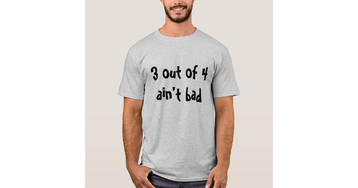 3 out of 4 ain't bad T-Shirt | Zazzle