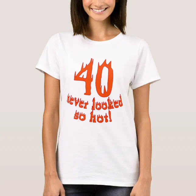40 Never Looked So Hot T-Shirt | Zazzle