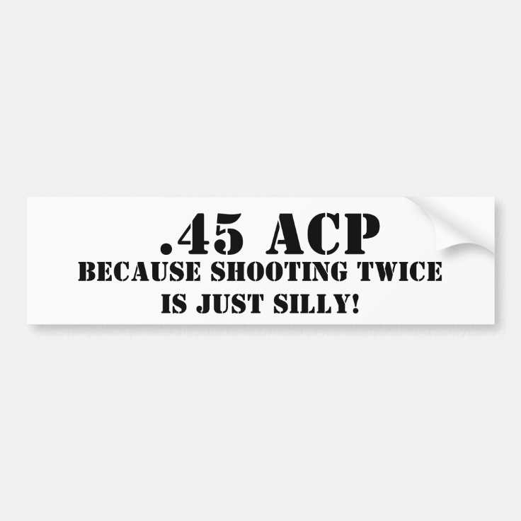 .45 ACP Because Shooting Twice Is Just Silly Bumper Sticker | Zazzle