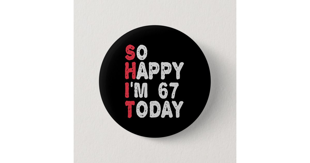 67th Birthday So Happy I'm 67 Today Gift Funny Button | Zazzle