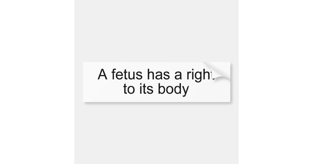 A fetus has a right to its body bumper sticker | Zazzle