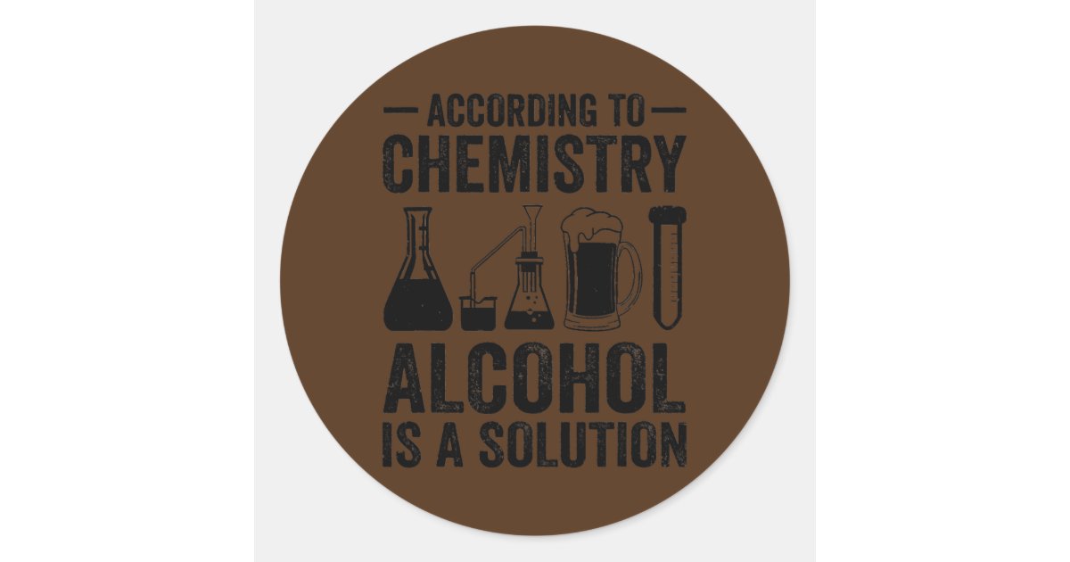 According To Chemistry Alcohol Is A Solution Classic Round Sticker | Zazzle