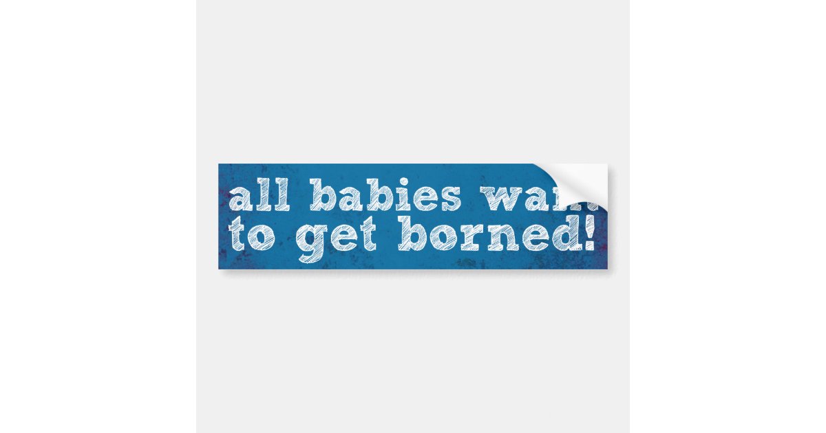 All Babies Want to get Borned! Bumper Sticker | Zazzle