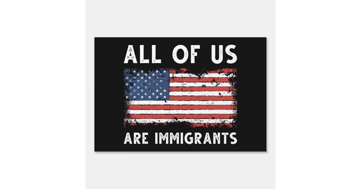 All Of Us Are Immigrants Sign | Zazzle