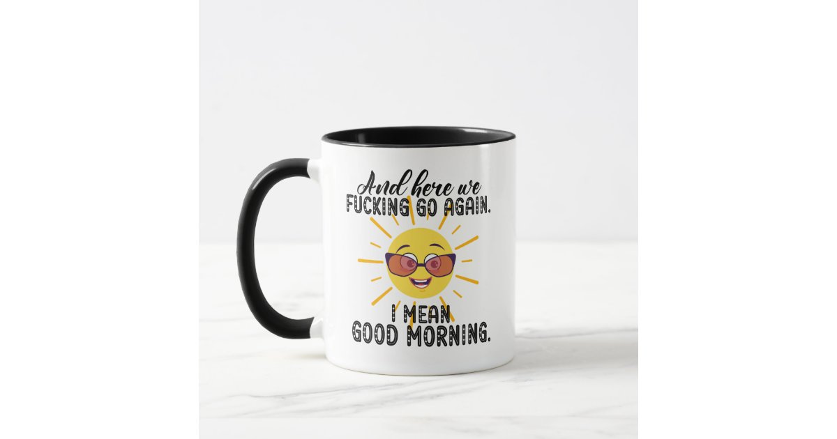 And Here We Fcking Go Again, I Mean Good Morning Mug | Zazzle