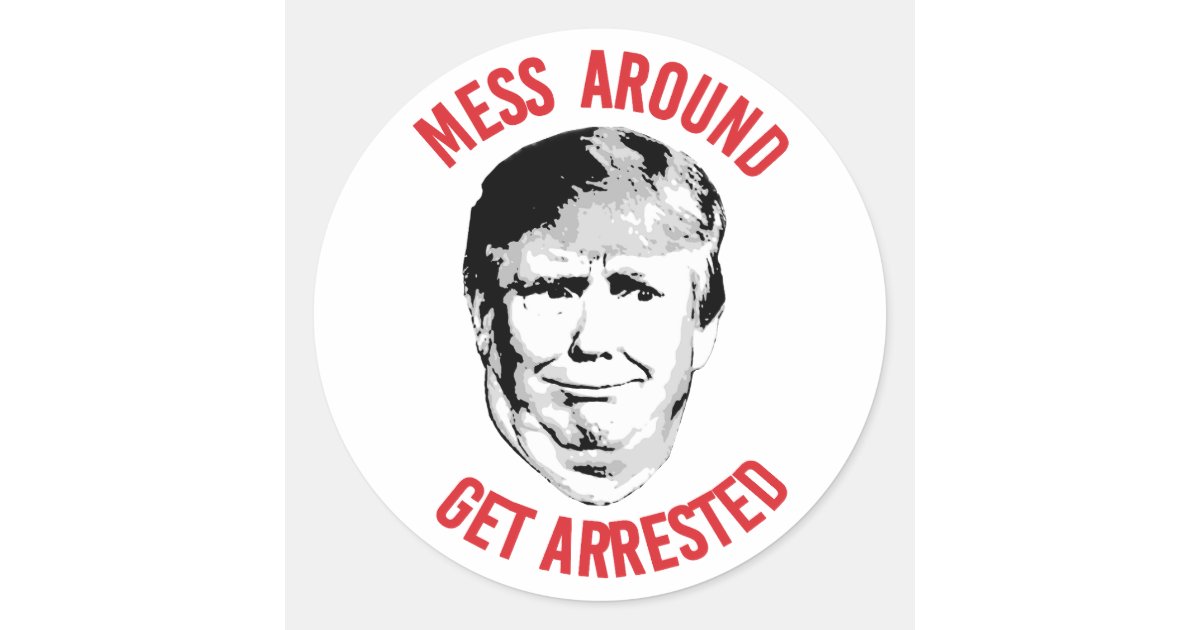 Anti-Trump Mess Around Get Arrested Classic Round Sticker | Zazzle