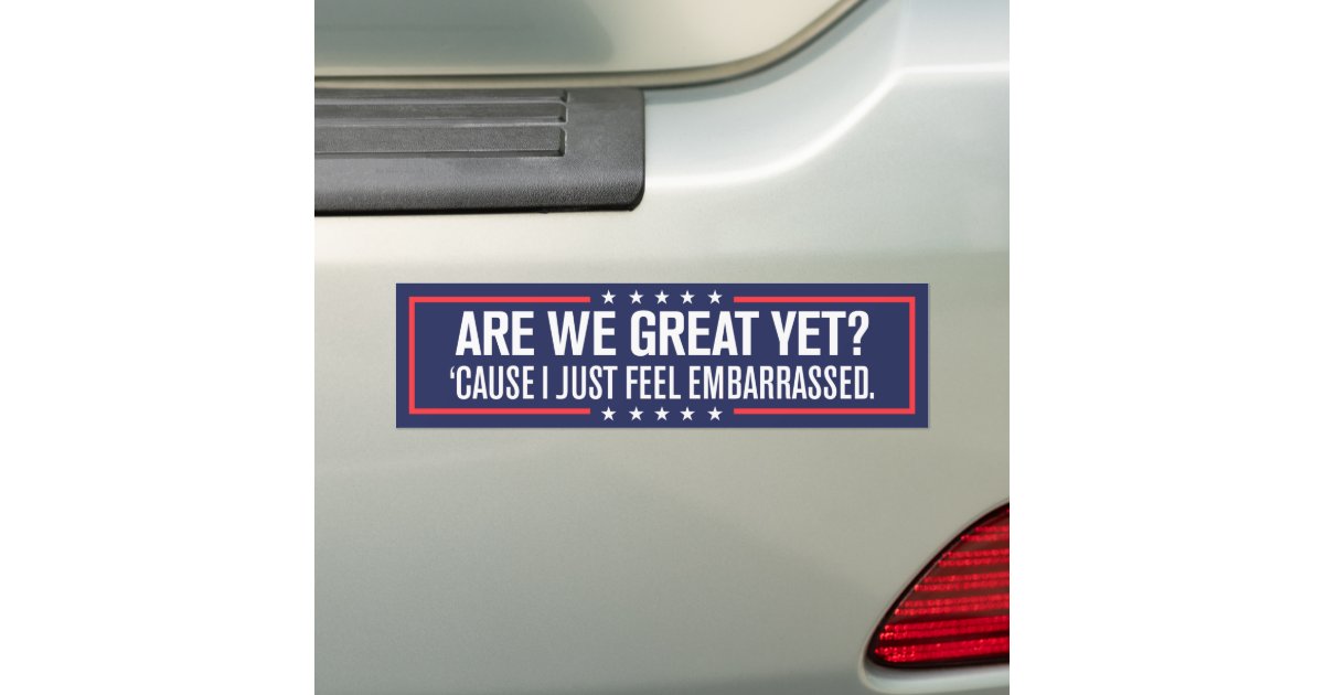 Are We Great Yet Cause I Just Feel Embarrassed Bumper Sticker | Zazzle