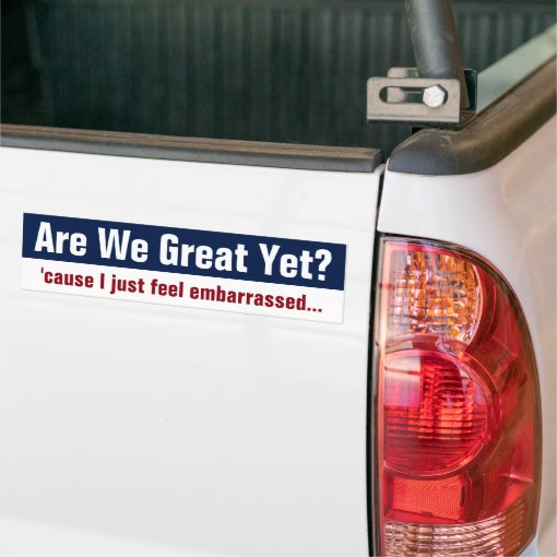 Are We Great Yet? I Just Feel Embarrassed Bumper Sticker | Zazzle