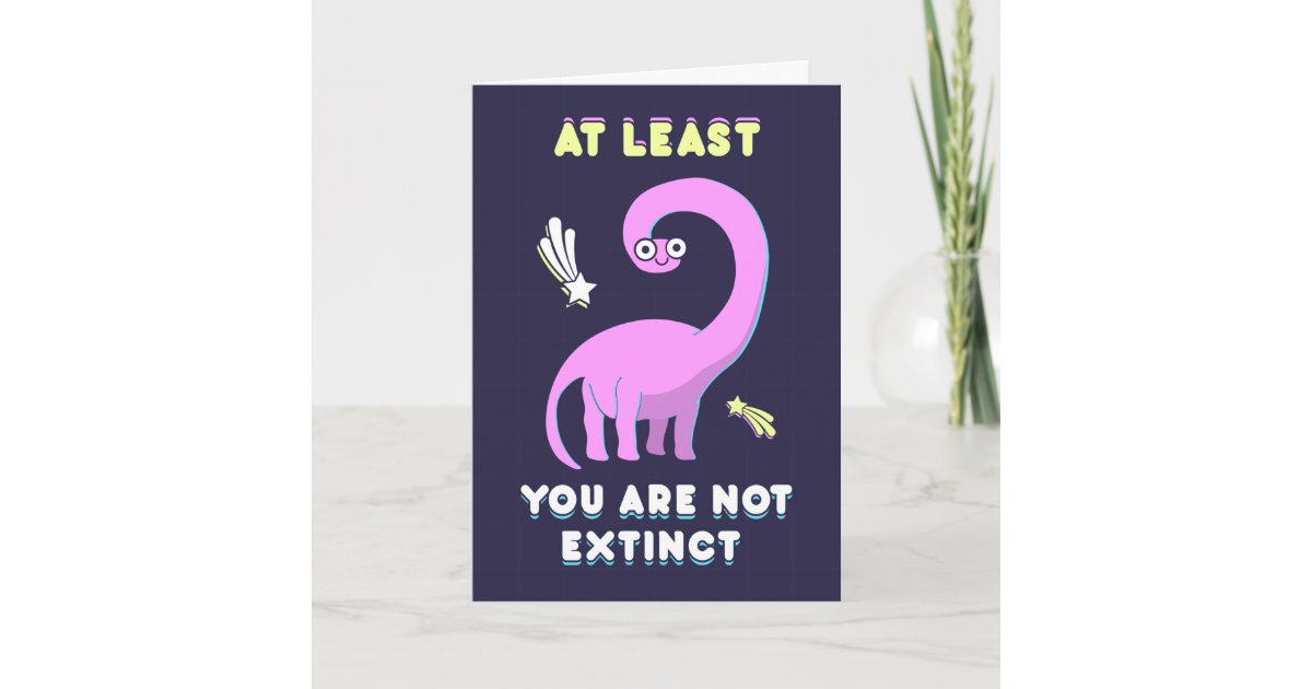 At least you are not extinct, dinosaur birthday card | Zazzle
