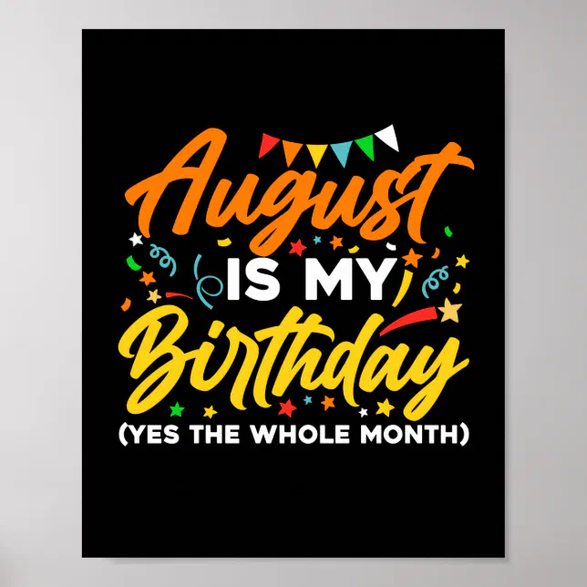 August Is My Birthday The Whole Month August Birth Poster | Zazzle