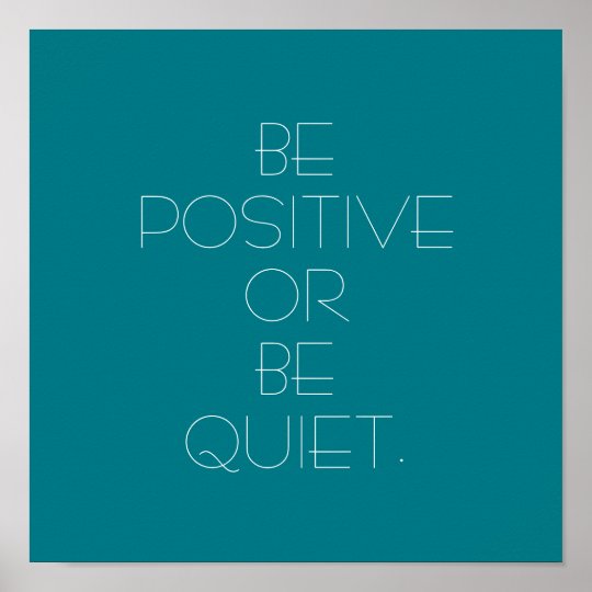 Be Positive or Be Quiet Poster | Zazzle.com
