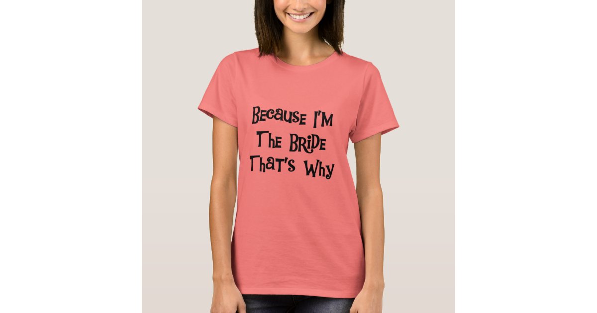 Because I'm the Bride T-Shirt | Zazzle