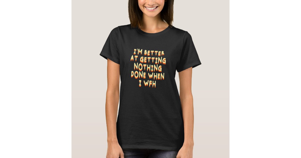 Better Getting Nothing Done Funny Work From Home H T-Shirt | Zazzle