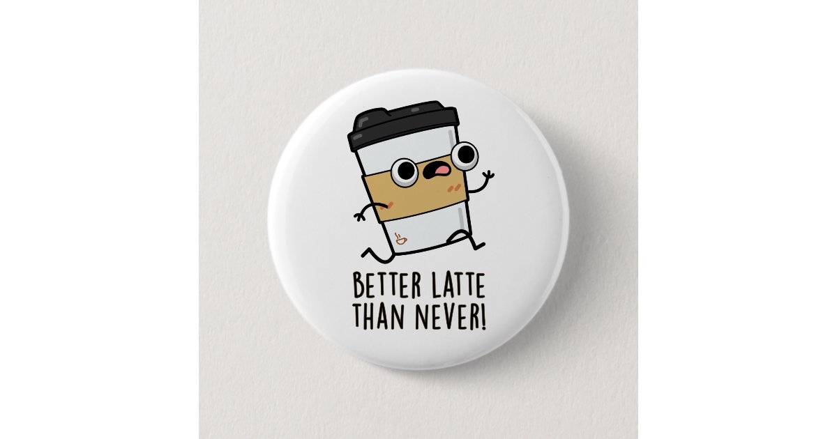 Better Latte Than Never Funny Coffee Pun Button | Zazzle