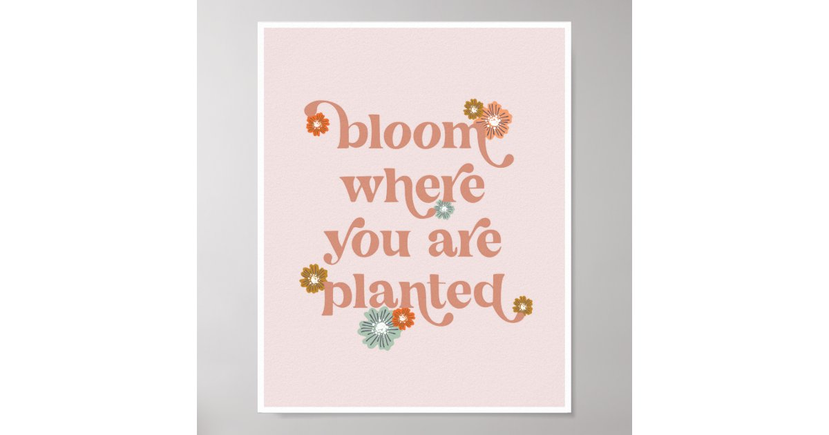 Bloom where you are planted flowers poster | Zazzle