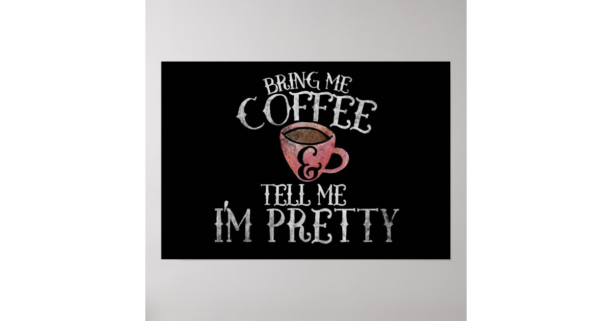 Bring me coffee and tell me I'm pretty Poster | Zazzle