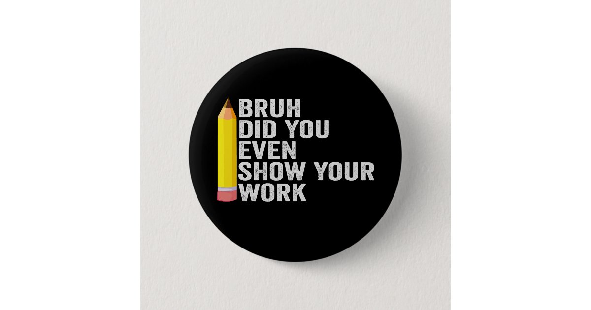 Bruh Did You Even Show Your Work Teacher Gift Button | Zazzle