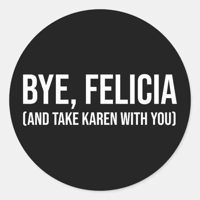 Bye, Felicia (And Take Karen With You) Classic Round Sticker | Zazzle