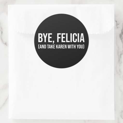 Bye, Felicia (And Take Karen With You) Classic Round Sticker | Zazzle