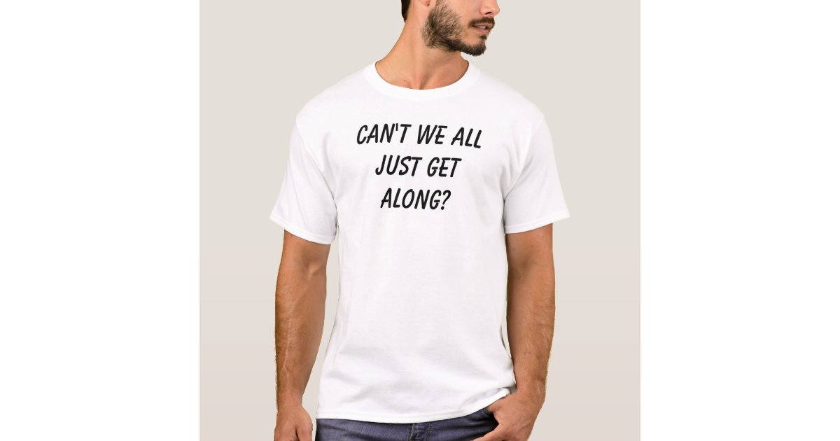 Can't we all just get along? T-Shirt | Zazzle