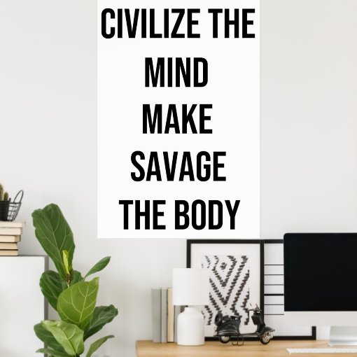Civilize the mind, Make Savage The Body Poster | Zazzle