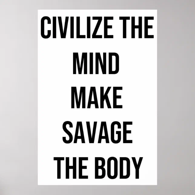 Civilize the mind, Make Savage The Body Poster | Zazzle