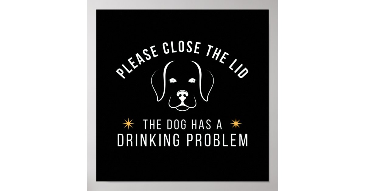 close the lid the dog has a drinking problem poster | Zazzle