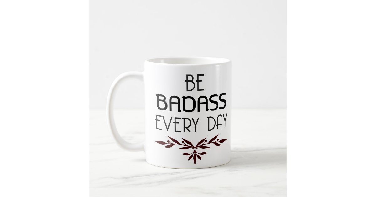 Cool Badass Mug Be Badass Every Day | Zazzle