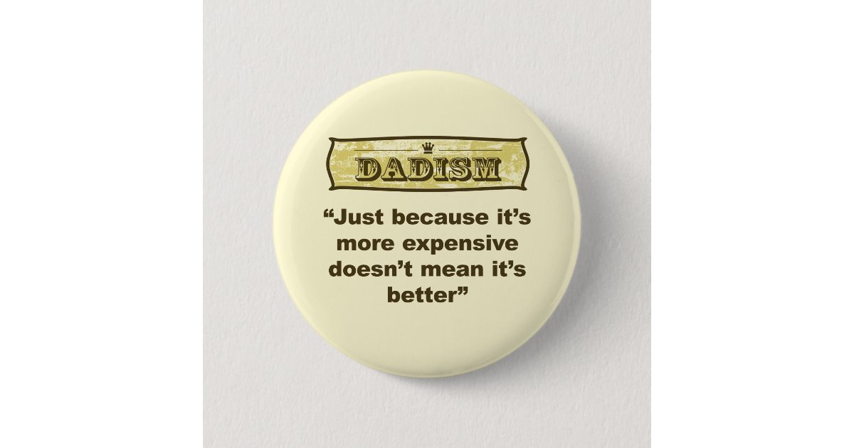 Dadism - Just because it’s more expensive... Pinback Button | Zazzle