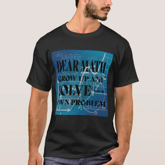 Dear Math Grow Up and Solve Your Own Problem Quote T-Shirt | Zazzle