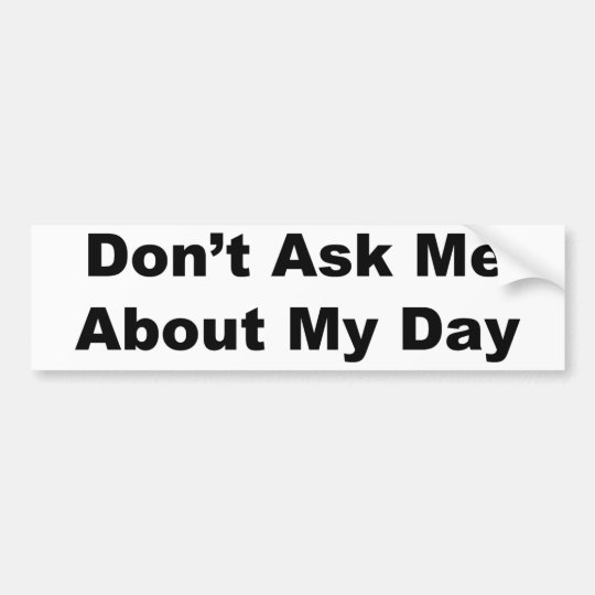 Don't Ask Me About My Day Bumper Sticker | Zazzle.com