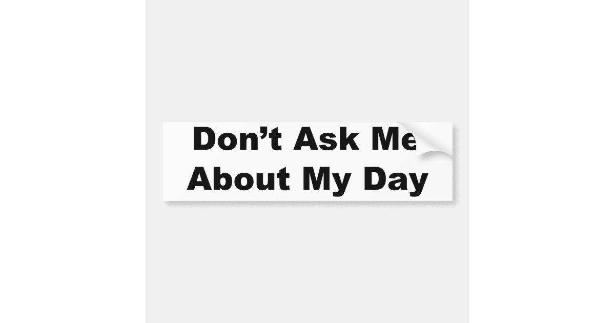 Don't Ask Me About My Day Bumper Sticker | Zazzle