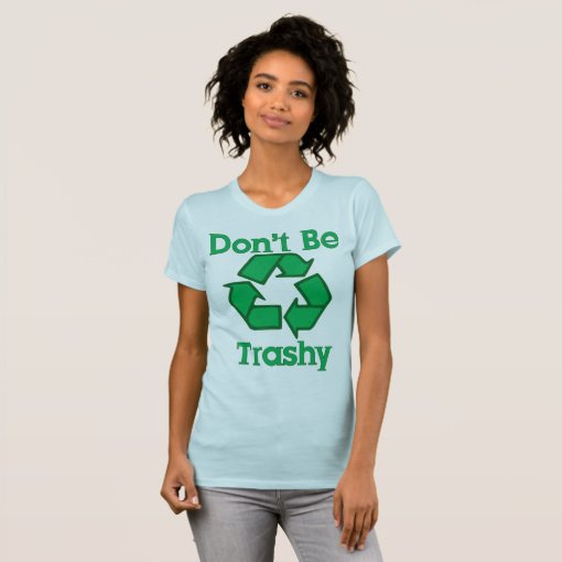 Don't Be Trashy Recycle Earth Day T-Shirt | Zazzle