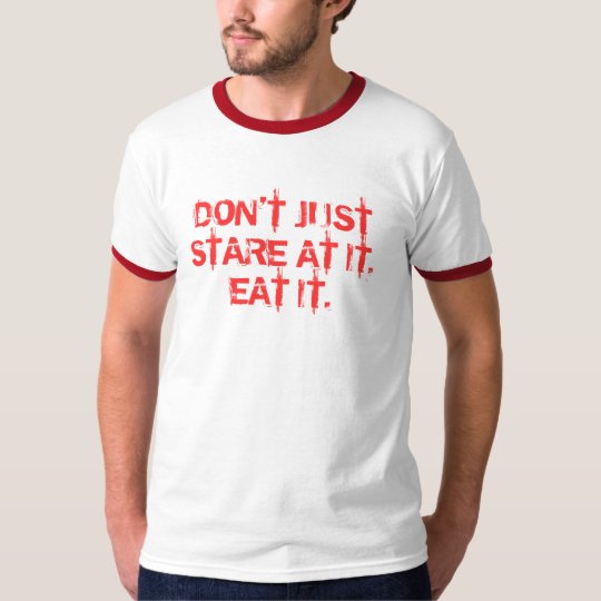 DON'T JUST STARE AT IT, EAT IT. T-Shirt | Zazzle.com