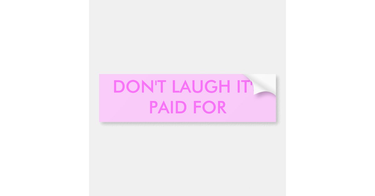 DON'T LAUGH IT'S PAID FOR BUMPER STICKER | Zazzle