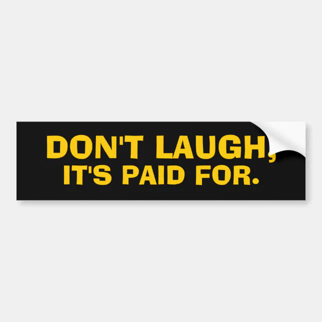 DON'T LAUGH, IT'S PAID FOR. Bumper Sticker | Zazzle