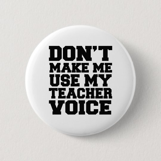 Don't make me use my teacher voice pinback button | Zazzle.com