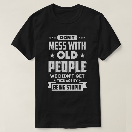 Don't Mess With Old People We Didn't Get By Being T-Shirt | Zazzle.com