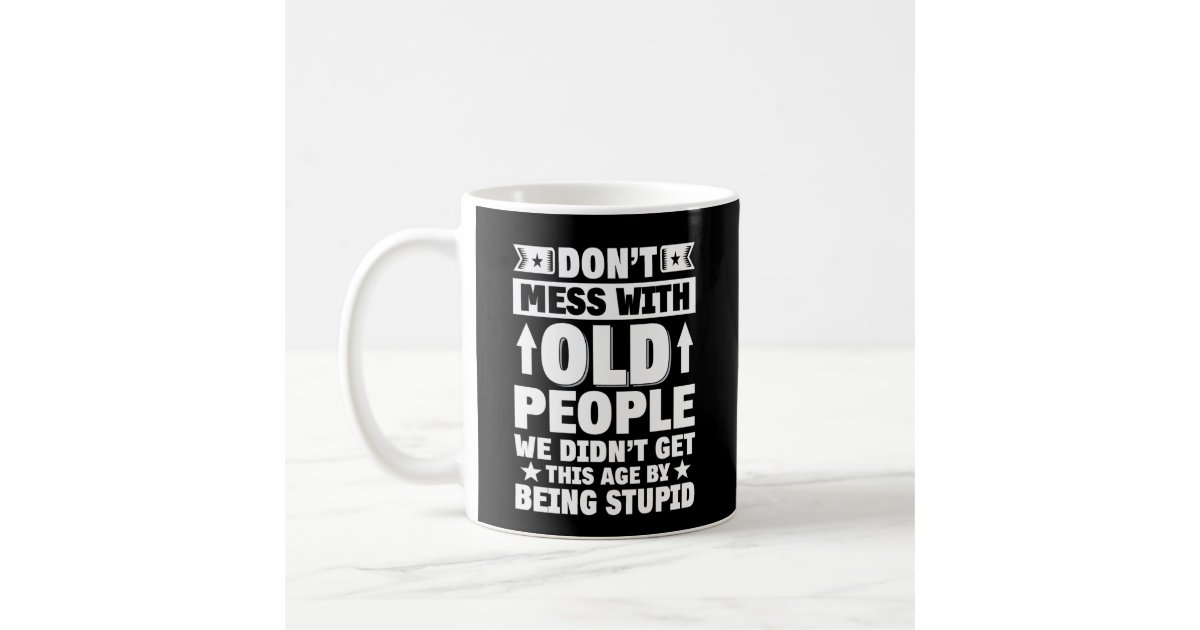 Don't Mess With Old People We Didn't Get This Age Coffee Mug | Zazzle
