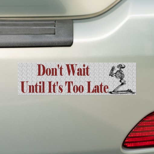Don't wait untill it's too late bumper sticker | Zazzle